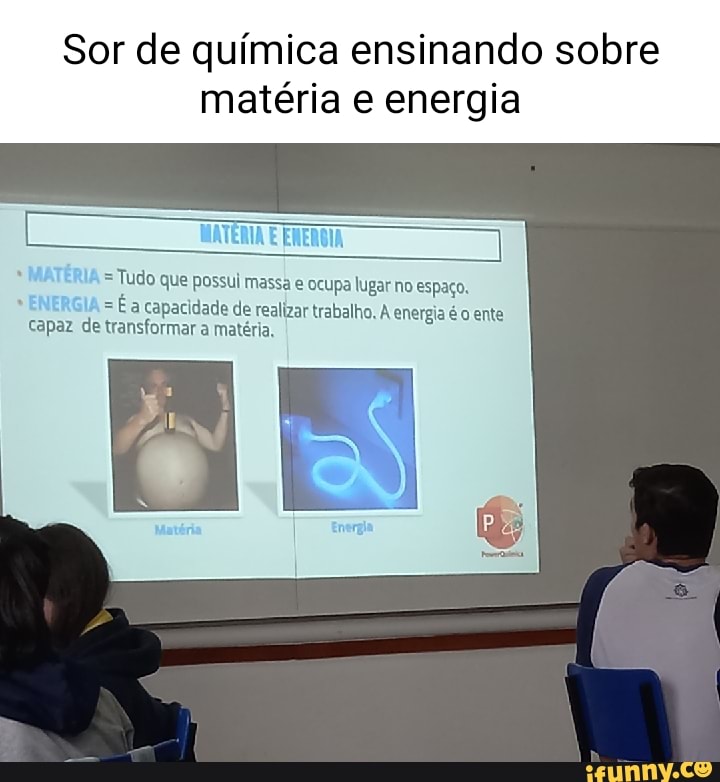 Sor de química ensinando sobre matéria e energia * MATÉRIA = Tudo que ...