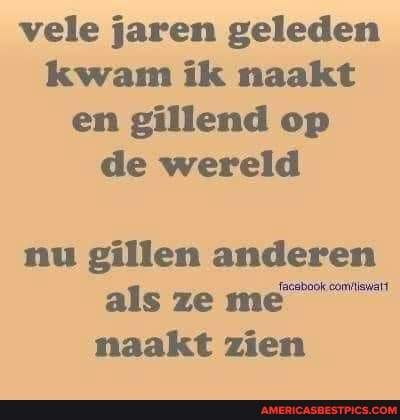 Vele jaren geleden kwam ik naakt en gillend op de wereld nu gillen ...