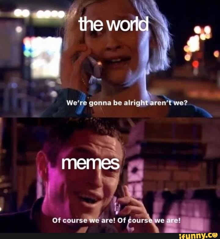 The word We're gonna be alrig we? we? meMes Of course we are! Of are ...