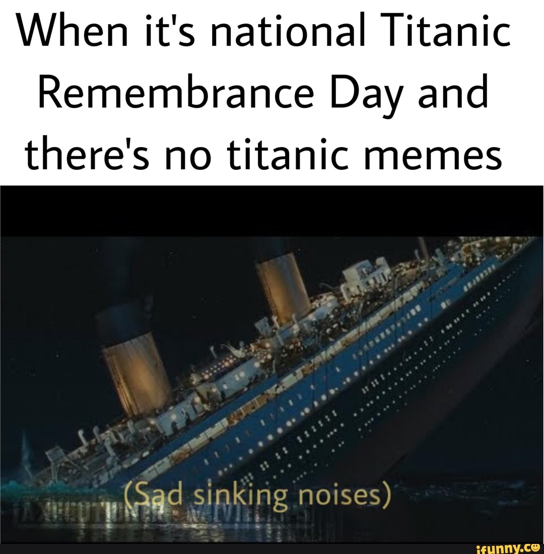 When it's national Titanic Remembrance Day and there's no titanic memes ...