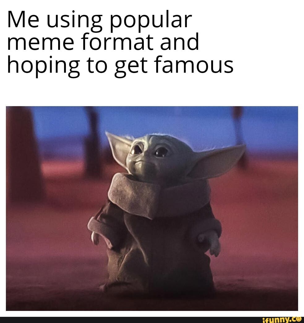 Me using popular meme format and hoping to get famous - iFunny