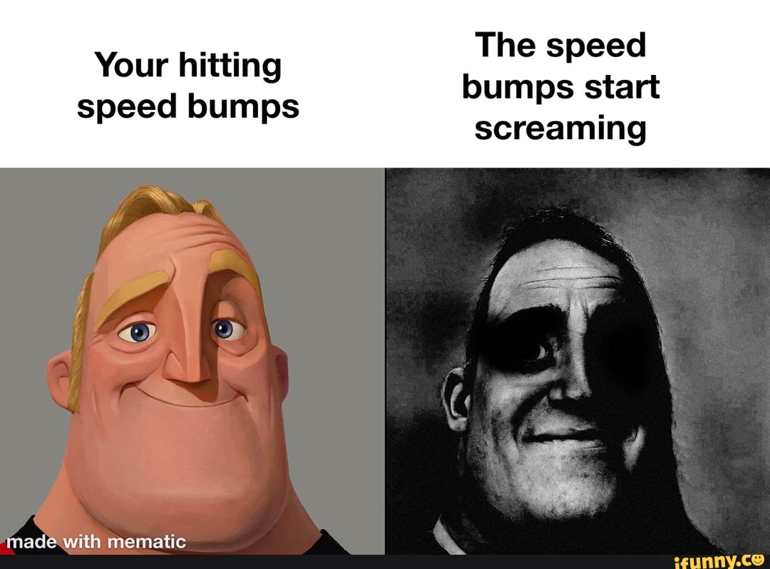 The speed bumps start screaming Your hitting speed bumps mematic - iFunny