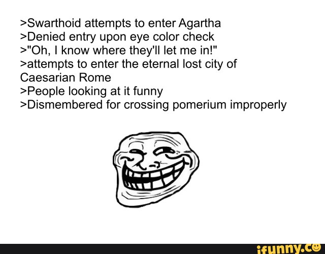 >Swarthoid attempts to enter Agartha >Denied entry upon eye color check ...