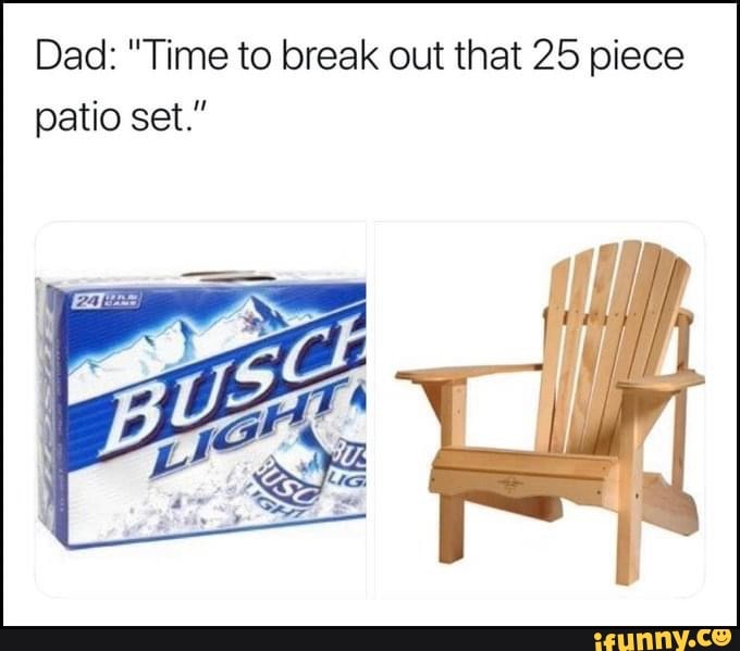 Dad: "Time to break out that 25 piece patio set." - iFunny