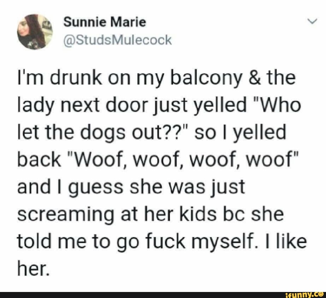 A Sunnie Marie I'm drunk on my balcony the lady next door just yelled "Who let the dogs out ...