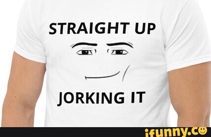 STRAIGHT UP JORKING IT - iFunny