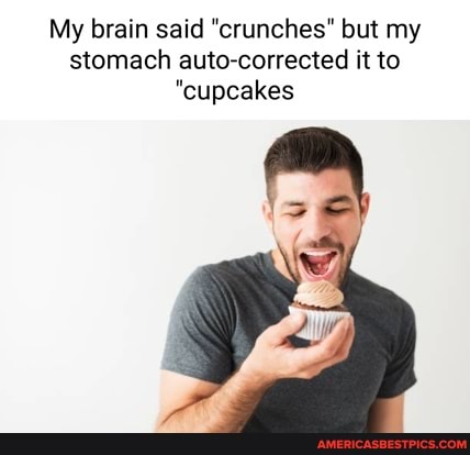 My brain said "crunches" but my stomach auto-corrected it to "cupcakes ...