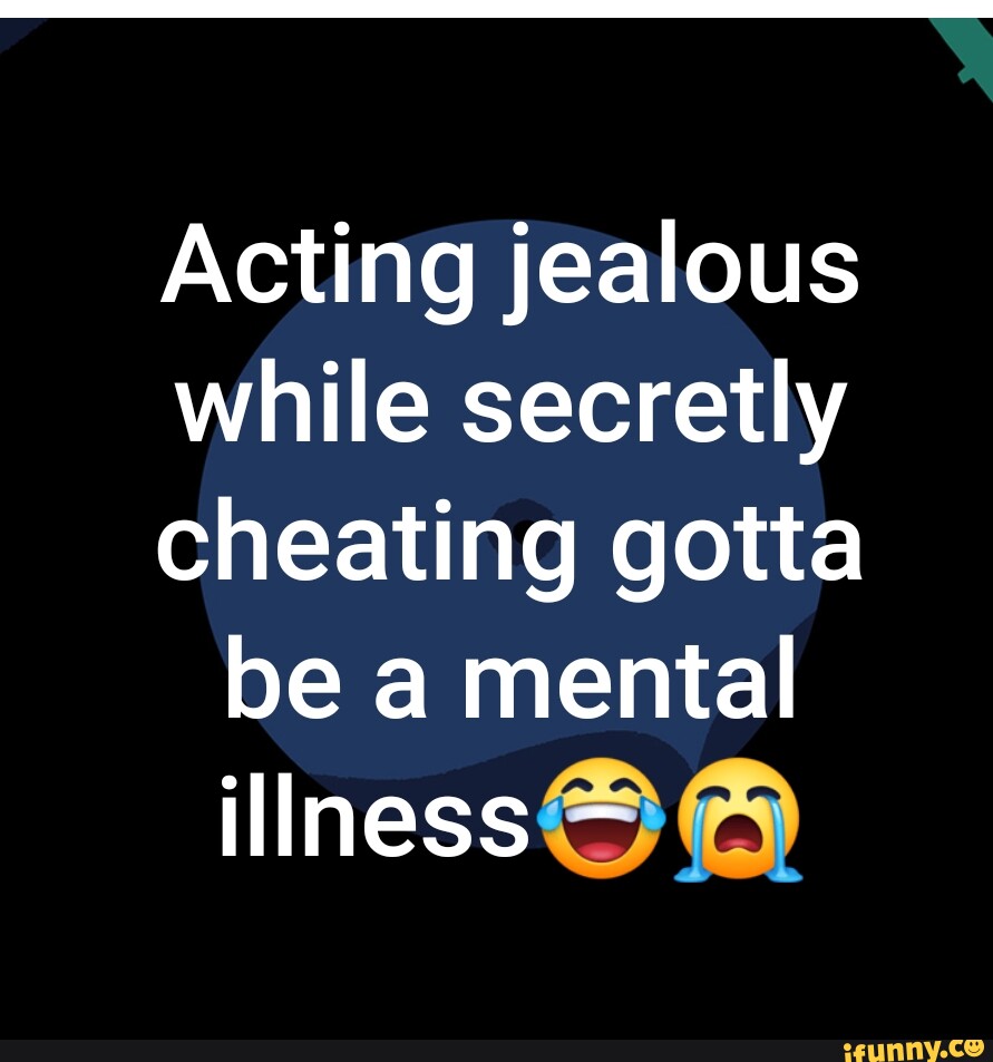 Acting jealous while secretly cheating gotta be mental ilIness - iFunny