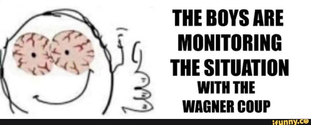 THE BOYS ARE MONITORING THE SITUATION WITH THE WAGNER COUP - iFunny