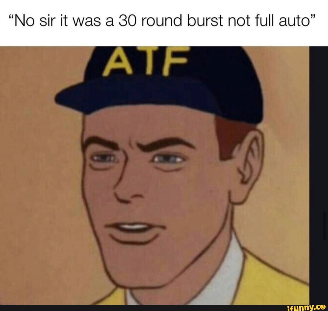 "No sir it was a 30 round burst not full auto" Nag - iFunny