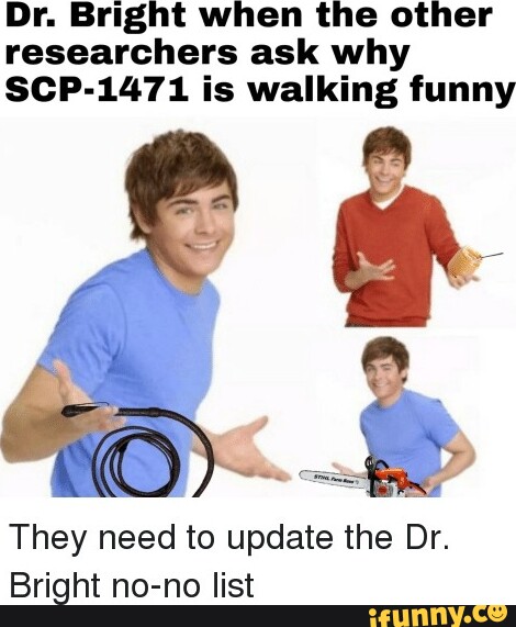 Dr. Bright when the other researchers ask why SCP-1471 is walking funny ...
