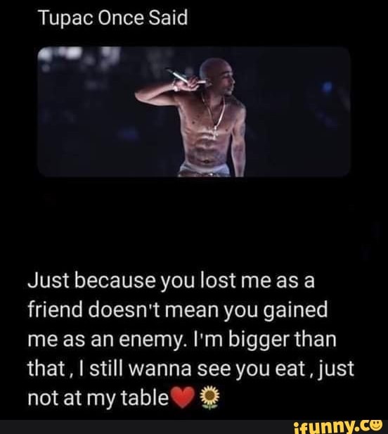 Tupac Once Said Just because you lost me as a friend doesn't mean you ...
