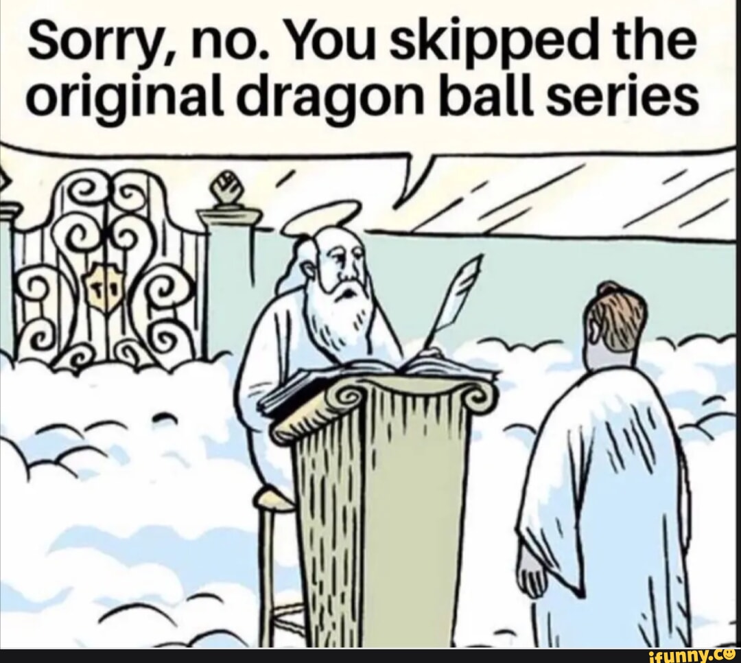 Sorry, no. You skipped the original dragon ball series - iFunny