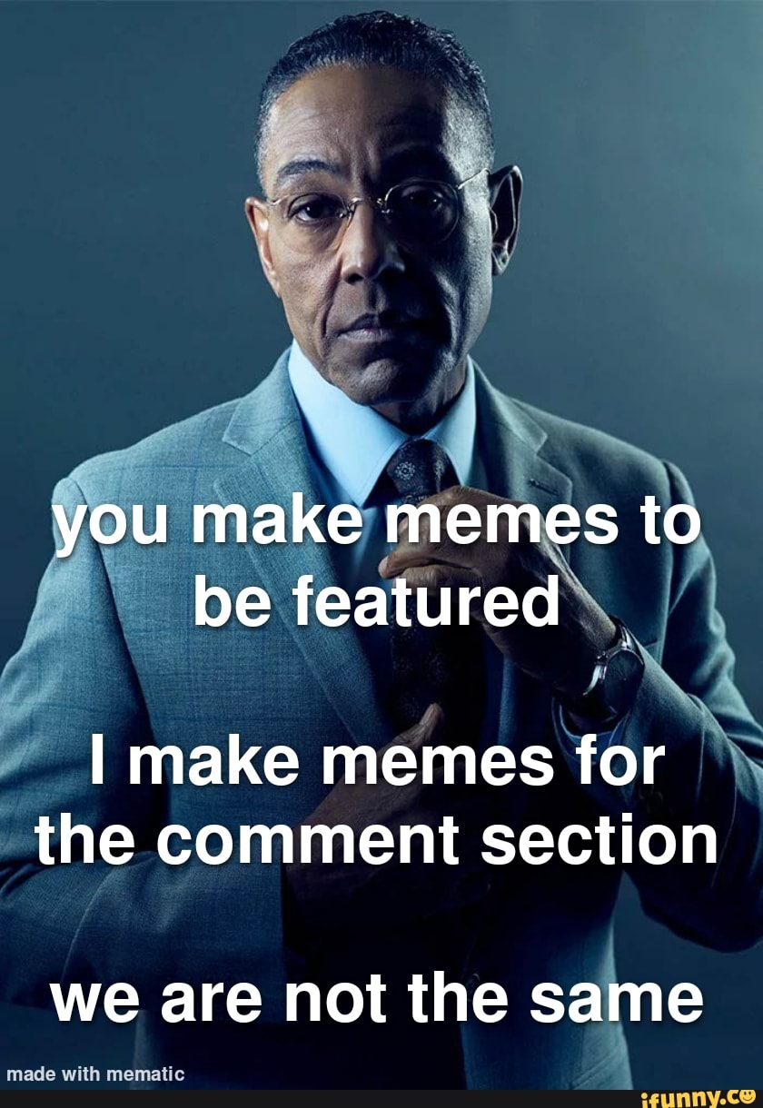 You make memes to be featured I make memes for the comment section we ...