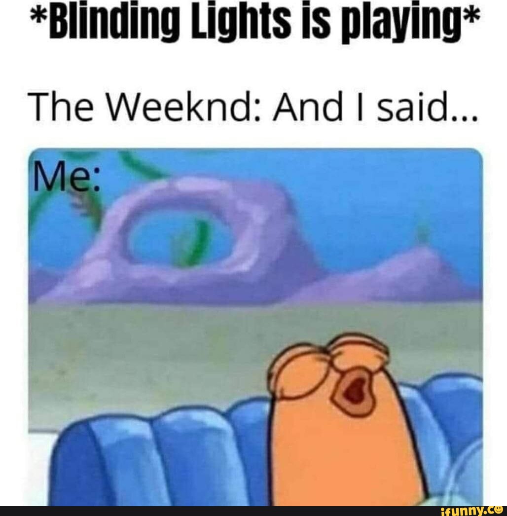 *Blinding Lights Is playing* The Weeknd: And I said... - iFunny
