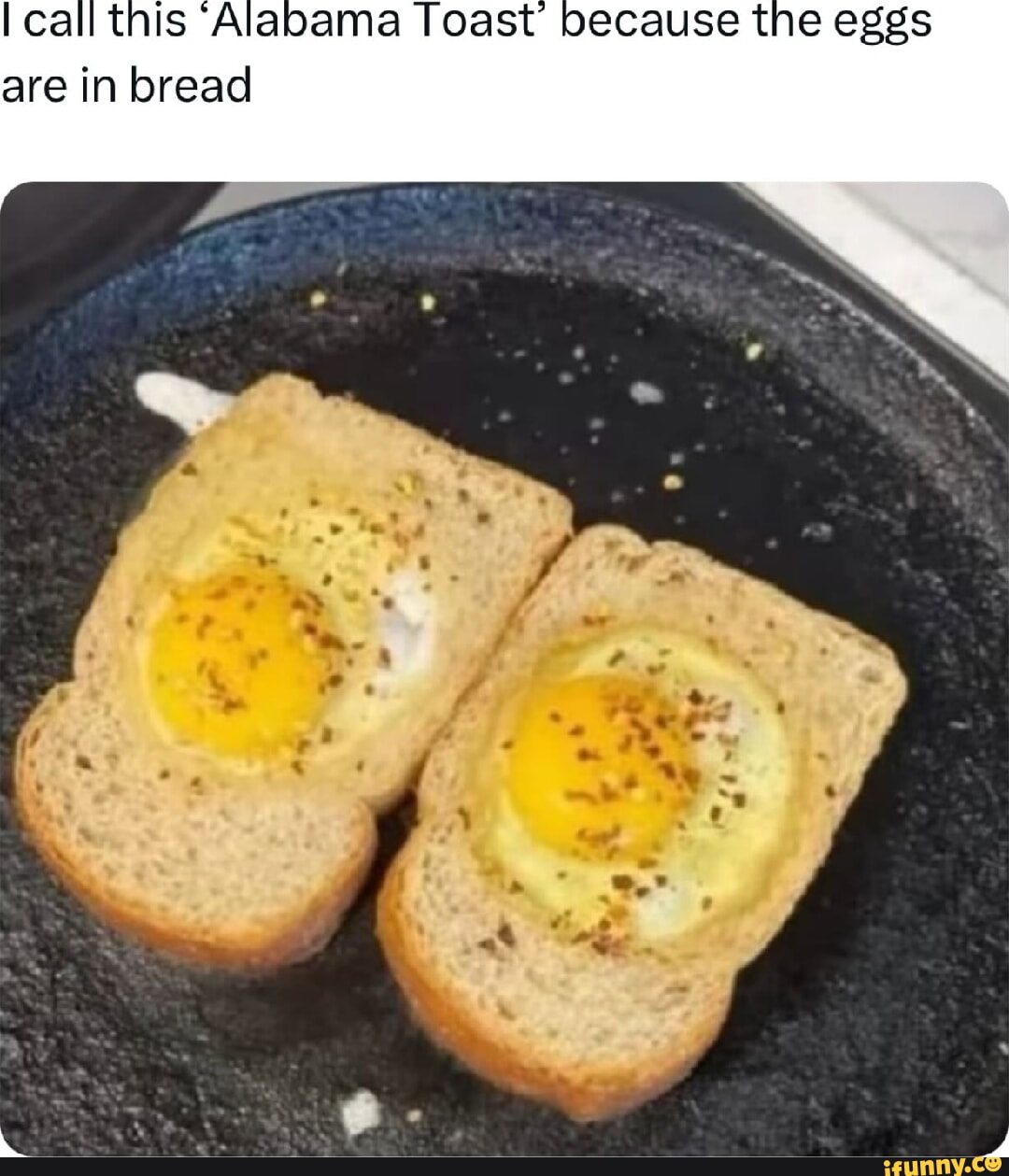 I call this Alabama Toast because the eggs are in bread Le - iFunny