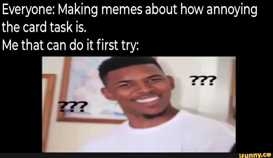 Everyone: Making memes about how annoying the card task is. Me that can ...