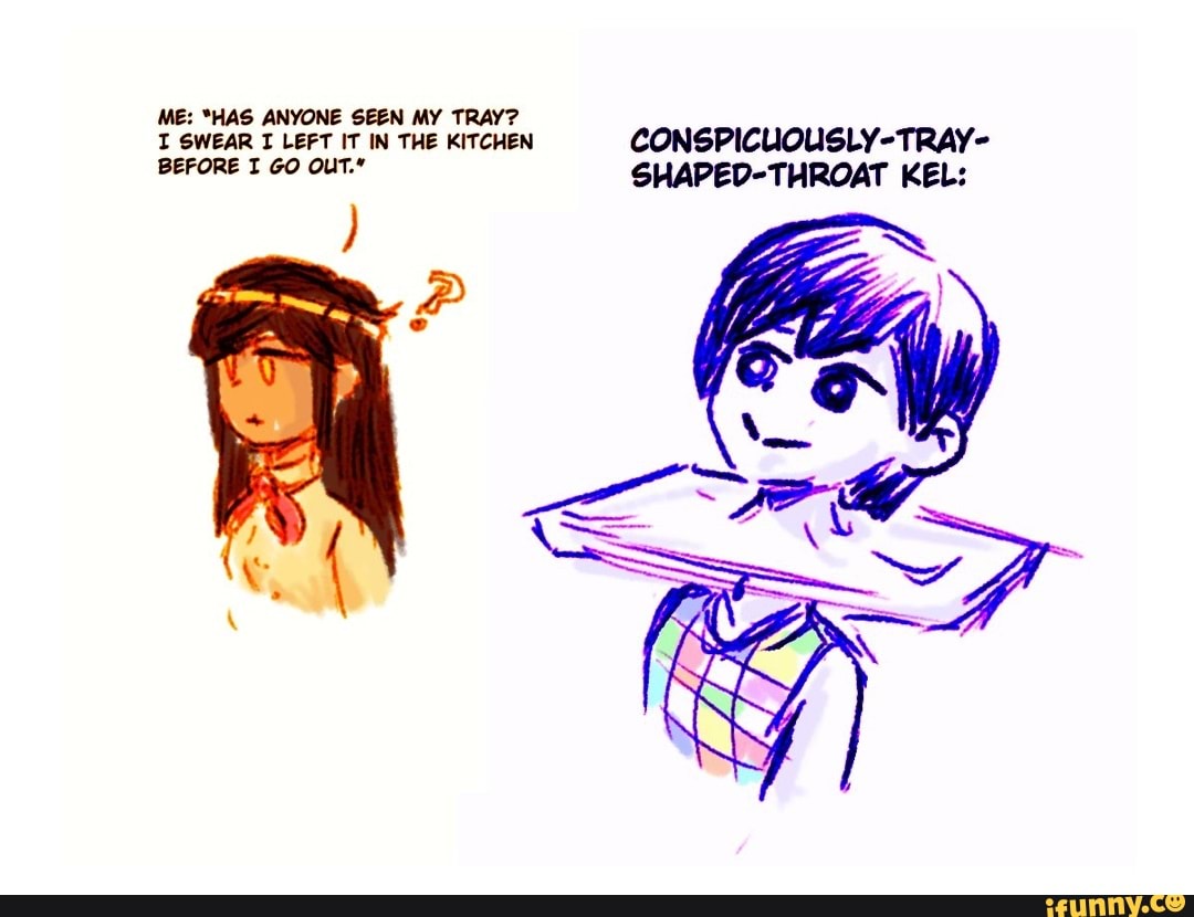 ME: *HAS ANYONE SEEN MY TRAY? I SWEAR I LEFT IT IN THE KITCHEN ...