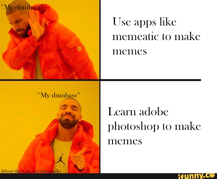 Use apps like memeatic to make memes My Learn adobe photoshop to make ...
