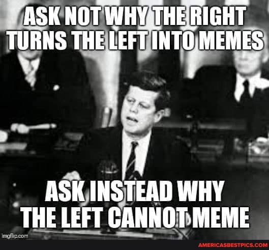 ASK NOT WHY THE RIGHT TURNS THE LEFT INTO MEMES ASK INSTEAD WHY THE ...