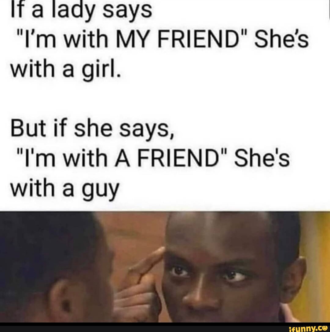 It a lady says "I'm with MY FRIEND" She's with a girl. But if she says ...