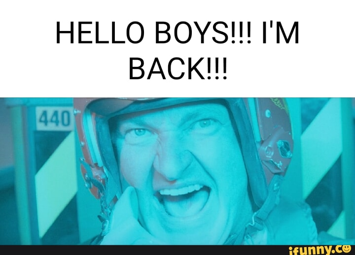 HELLO BOYS!!! I'M BACK!!! - iFunny