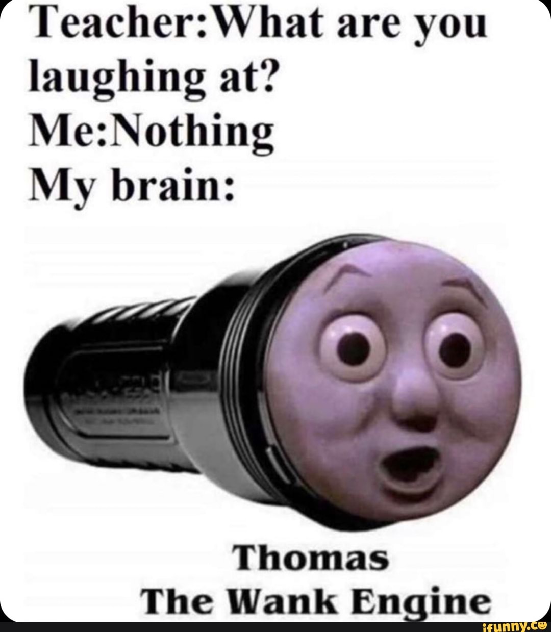 Teacher: What are you laughing at? Me:Nothing My brain: Thomas q The ...