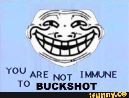YOU ARE NoT IMMUNE TO BUCKSHOT - iFunny