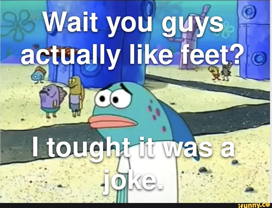 Wait you guys actually like feet? fe _ yough it was - iFunny