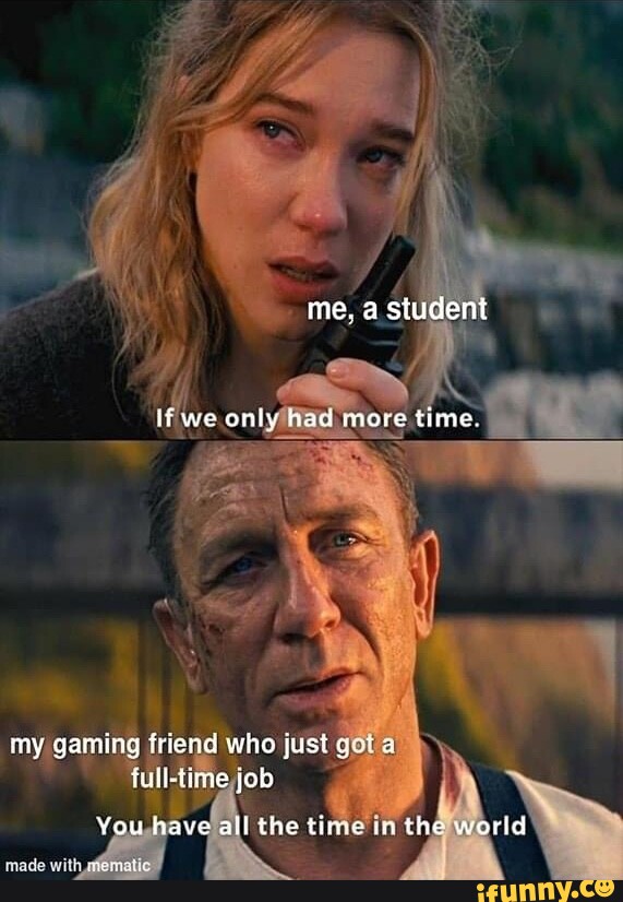 Me, a student If we only had more time. my gaming friend who just ...