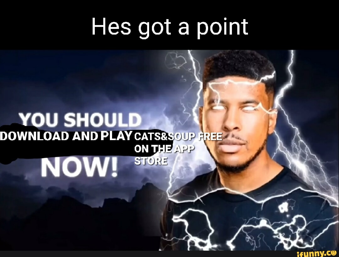 Hes got a point YOU SHOULD DOWNLOAD AND PLAY ON THE APP NOW! - iFunny