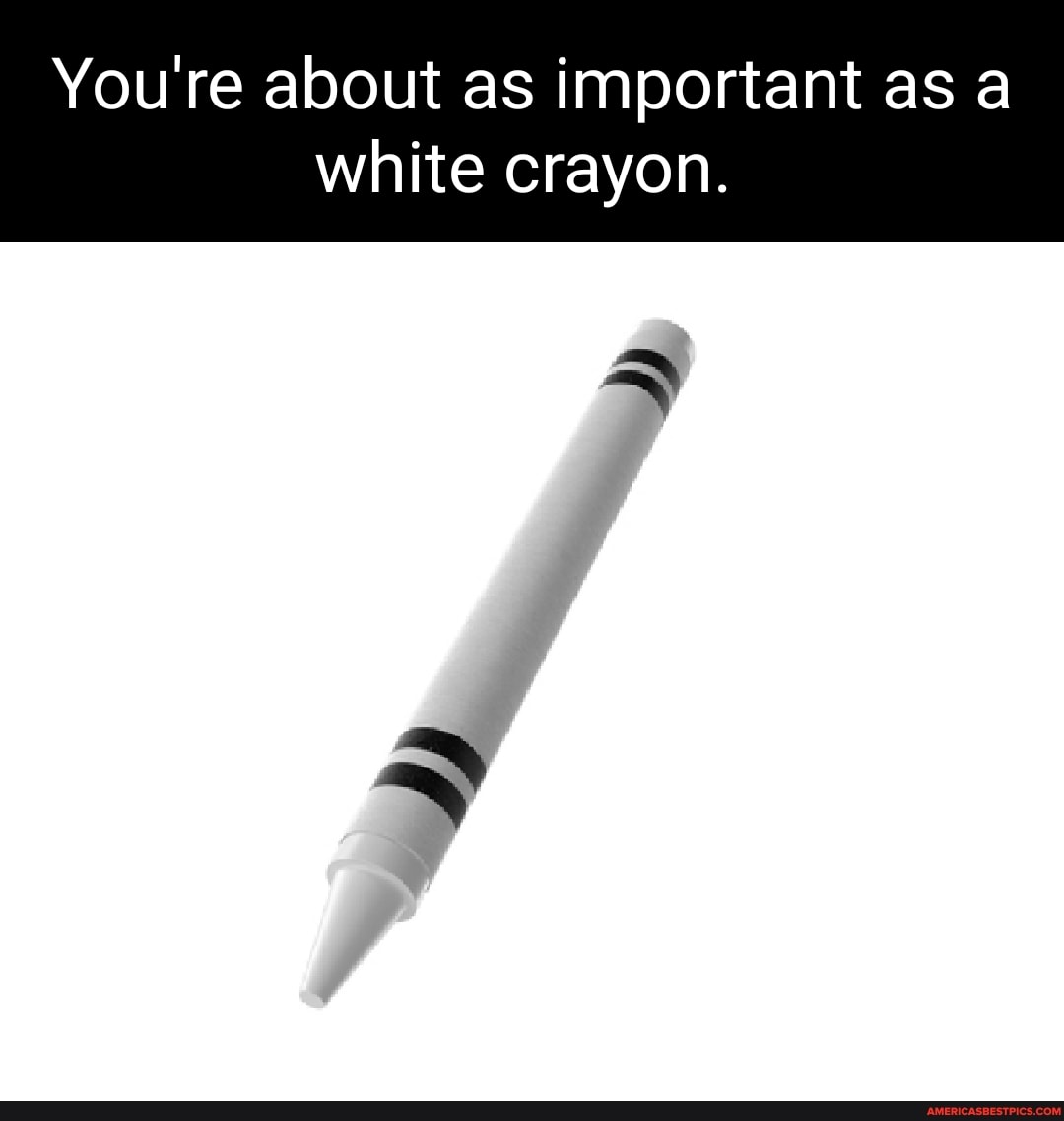 You're about as important as a white crayon. - America’s best pics and ...