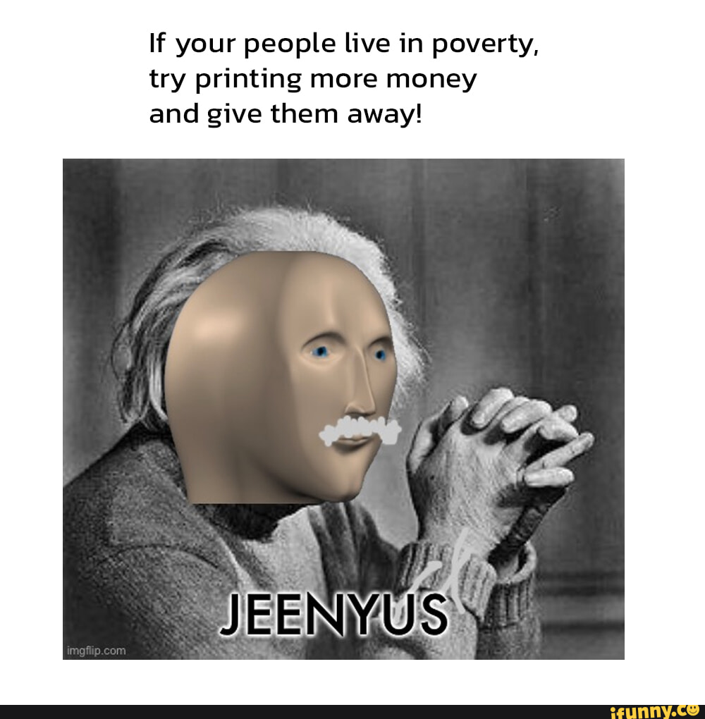 Genius 200iq meme - If your people live in poverty, try printing more ...