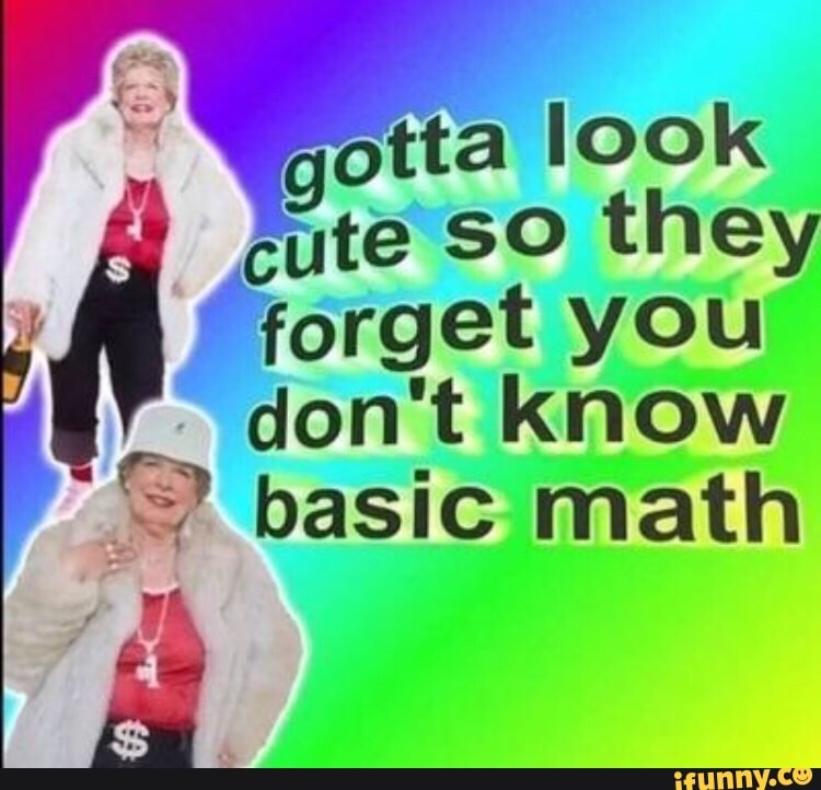 Gotta look cute so they [forget you “don't know basic math - iFunny