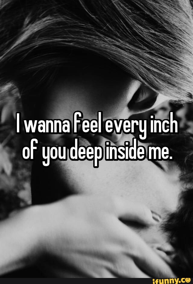 I Wanna Feel Every Inch Of You Deep Inside Me Ifunny