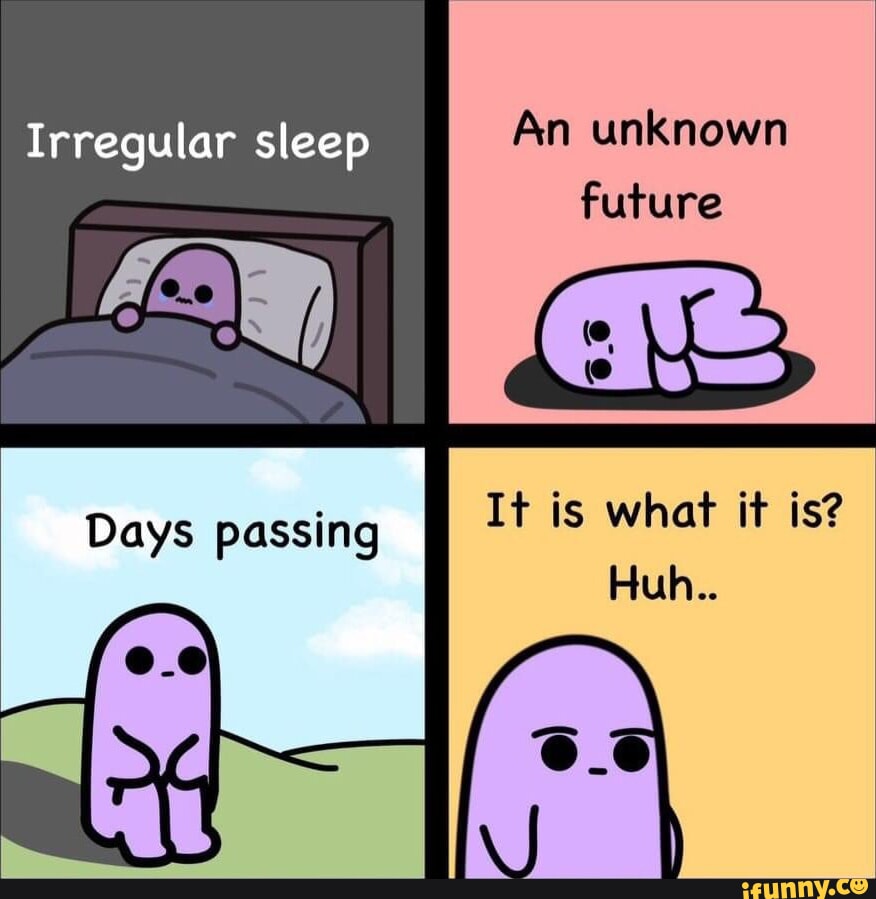 Irregular sleep An unknown future Pate It is what it is? Huh... Days ...