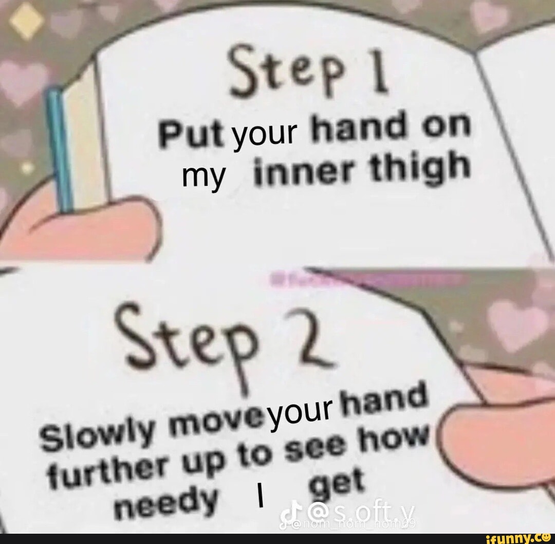 Step I Put your hand on my inner thigh Srep Siowly your hand qurther up ...