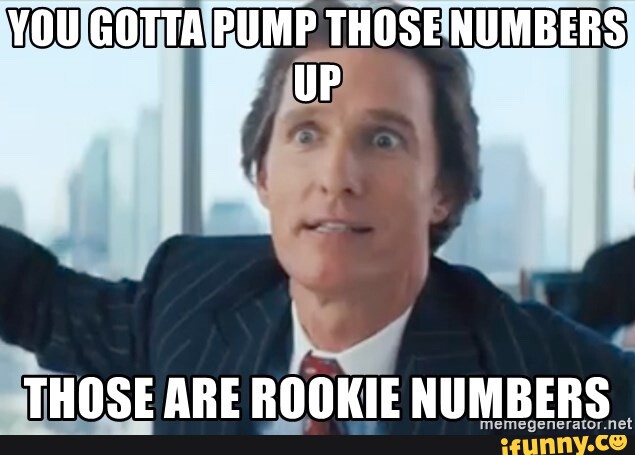 YOU GOTTA PUMP THOSE NUMBERS UP THOSE ARE ROOKIE NUMBERS - iFunny