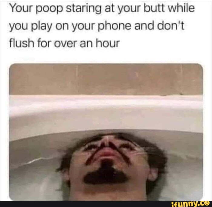 Stop looking at your poop, man... - Your poop staring at your butt ...