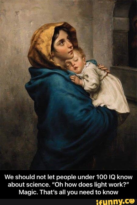 We should not let people under 100 IQ know about science. "Oh how does ...