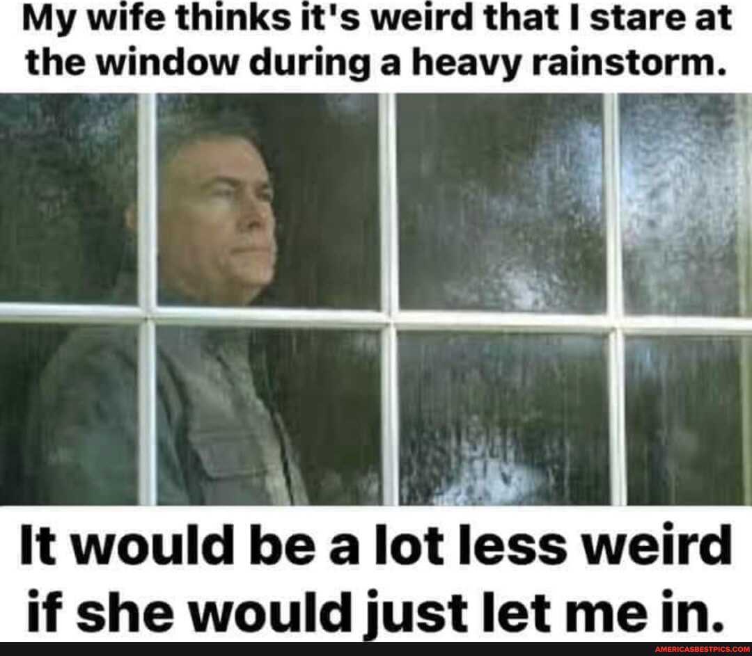 My wife thinks it's weird that I stare stare at the window during a ...