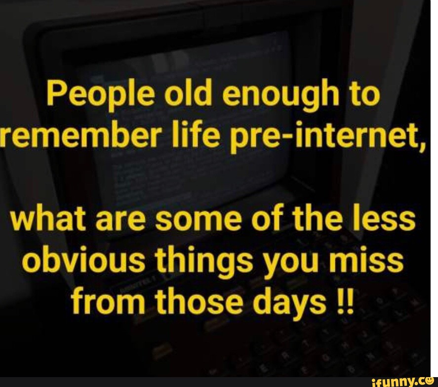 People old enough to remember life pre-internet, what are some of the ...