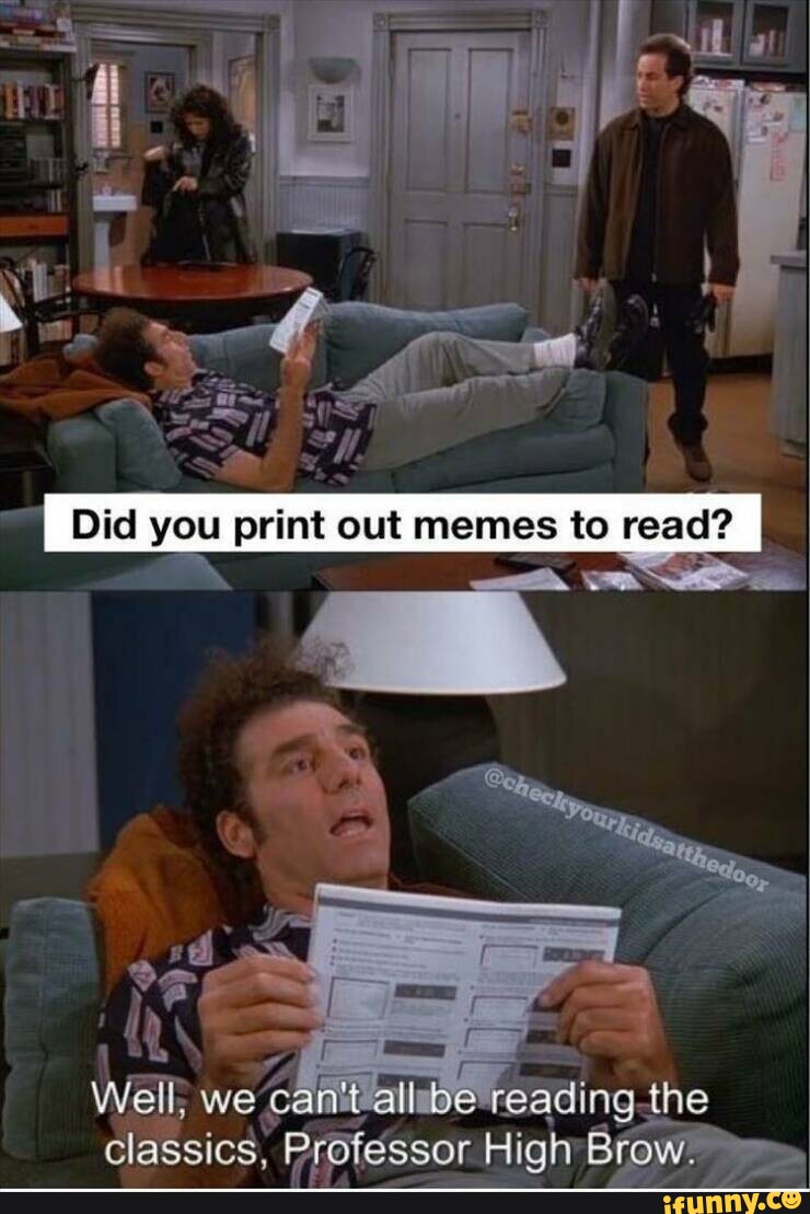 Did you print out memes to read? I Well, we eading the classics ...