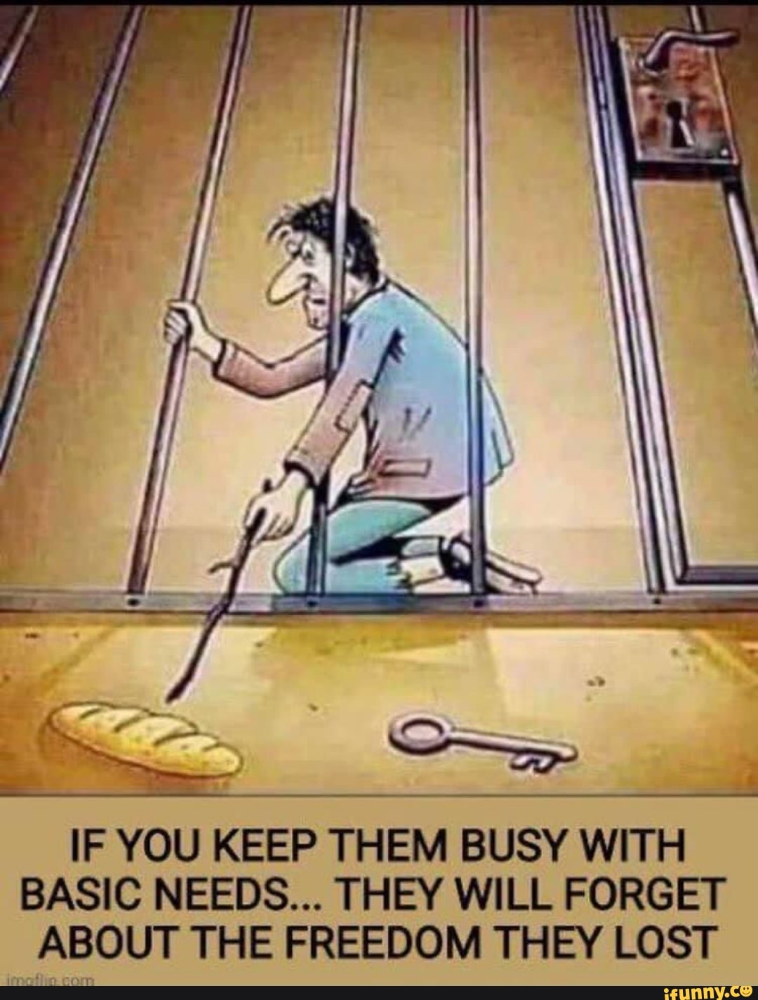 IF YOU KEEP THEM BUSY WITH BASIC NEEDS... THEY WILL FORGET ABOUT THE ...