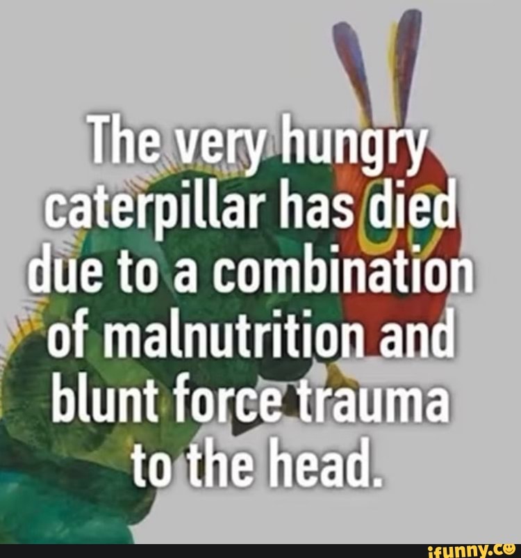The very hungry caterpillar has died due to a combination of ...