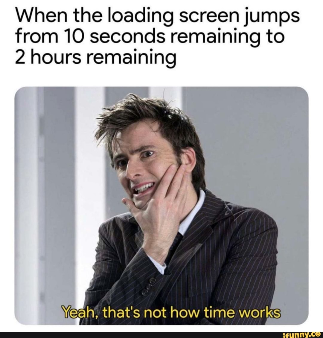 When the loading screen jumps from 10 seconds remaining to 2 hours ...