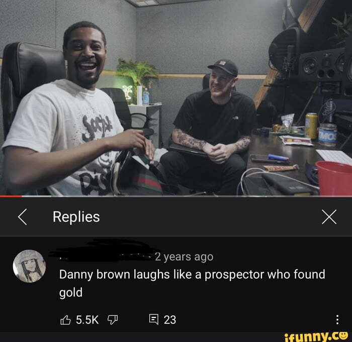 Replies 2 years ago Danny brown laughs like a prospector who found gold ...