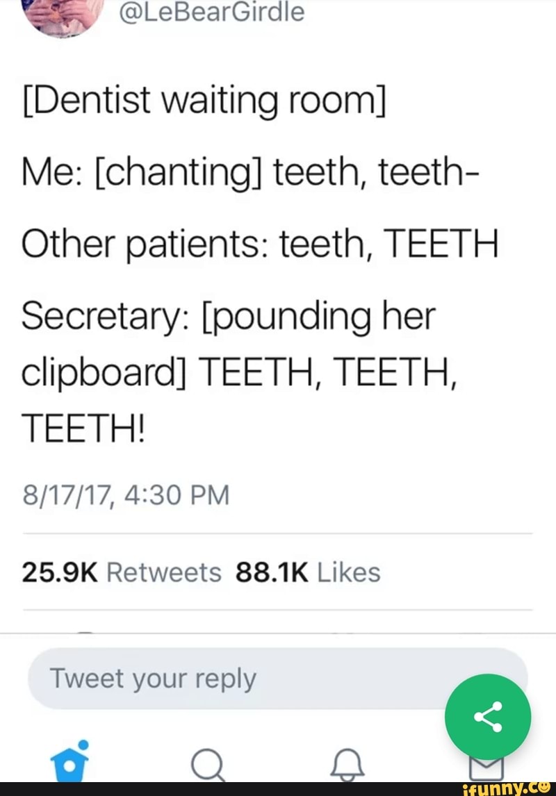 [Dentist waiting room] Me: [Chanting] teeth, teeth- Other patients ...