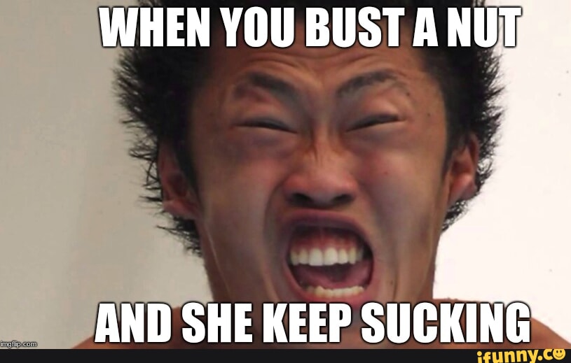 WHEN YOU BUST A NUT: AND SHE KEEP SUCKING - iFunny