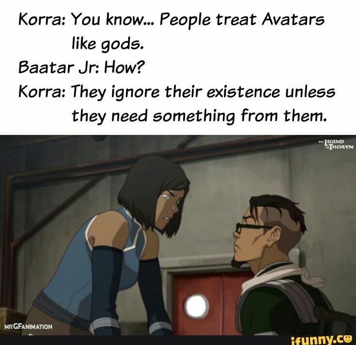 Korra: You know... People treat Avatars like gods. Baatar Jr: How ...